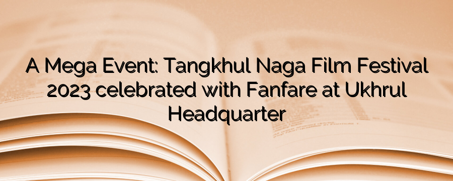 A Mega Event: Tangkhul Naga Film Festival 2023 celebrated with Fanfare ...
