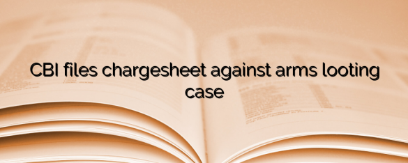 CBI files chargesheet against arms looting case - News from Manipur - Imphal Times