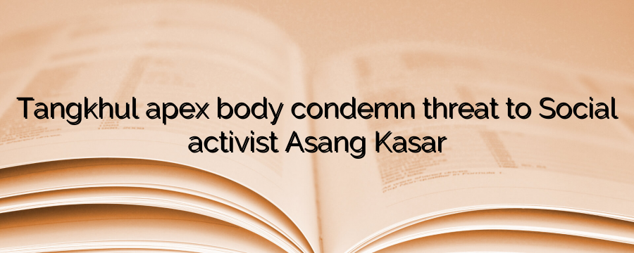 Tangkhul apex body condemn threat to Social activist Asang Kasar - News ...