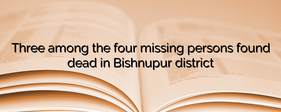 Three among the four missing persons found dead in Bishnupur district ...