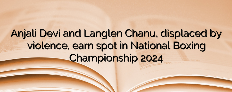 Anjali Devi and Langlen Chanu, displaced by violence, earn spot in National Boxing Championship ...