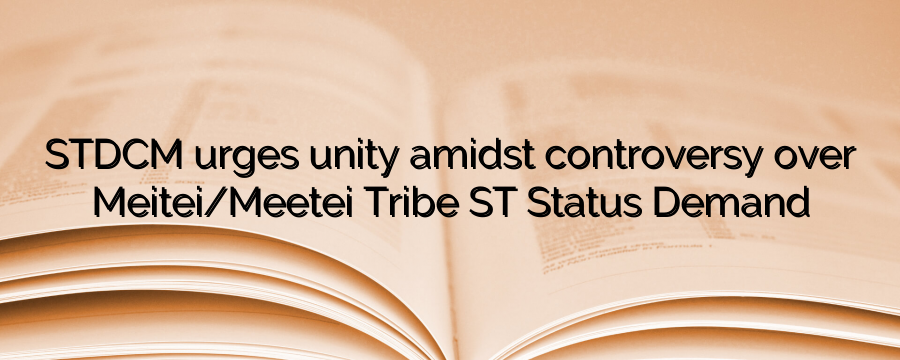 STDCM urges unity amidst controversy over Meitei/Meetei Tribe’s ST ...