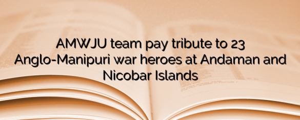 AMWJU team pay tribute to 23 Anglo-Manipuri war heroes at Andaman and ...