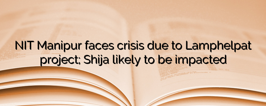 NIT Manipur faces crisis due to Lamphelpat project; Shija likely to be ...