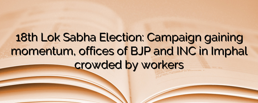 18th Lok Sabha Election: Campaign gaining momentum, offices of BJP and ...
