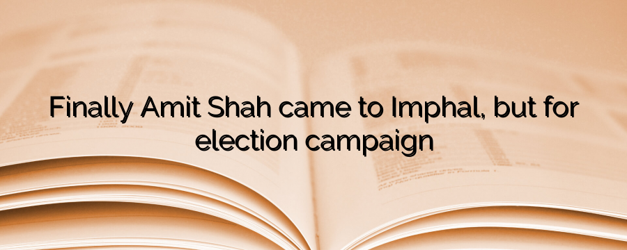 Finally Amit Shah came to Imphal, but for election campaign - News from ...