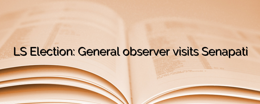 LS Election: General observer visits Senapati - News from Manipur ...
