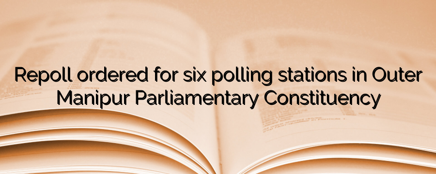 Repoll ordered for six polling stations in Outer Manipur Parliamentary ...
