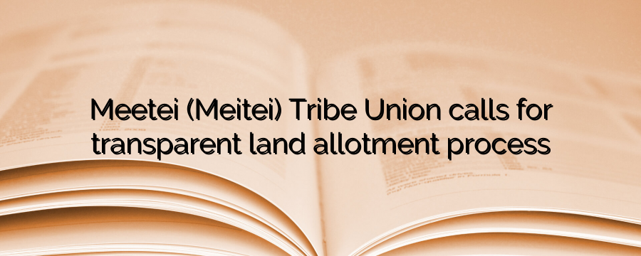 Meetei (Meitei) Tribe Union calls for transparent land allotment ...