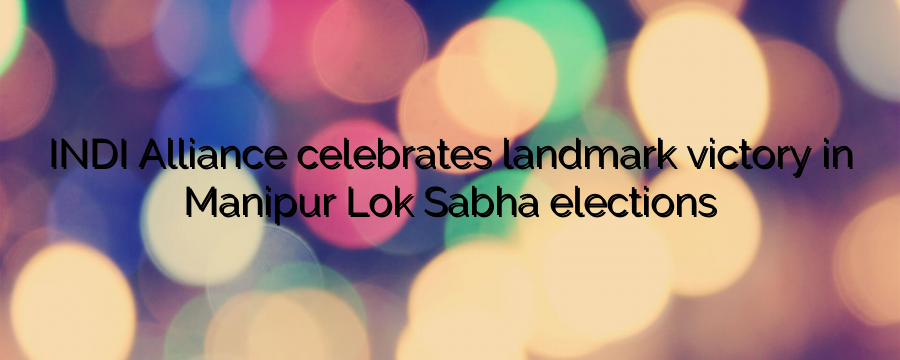 INDI Alliance celebrates landmark victory in Manipur’s Lok Sabha ...