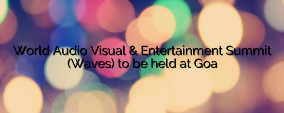 World Audio Visual & Entertainment Summit (Waves) to be held at Goa ...